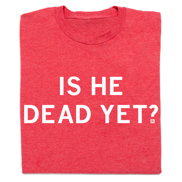 Is He Dead Yet T-Shirt – RAYGUN